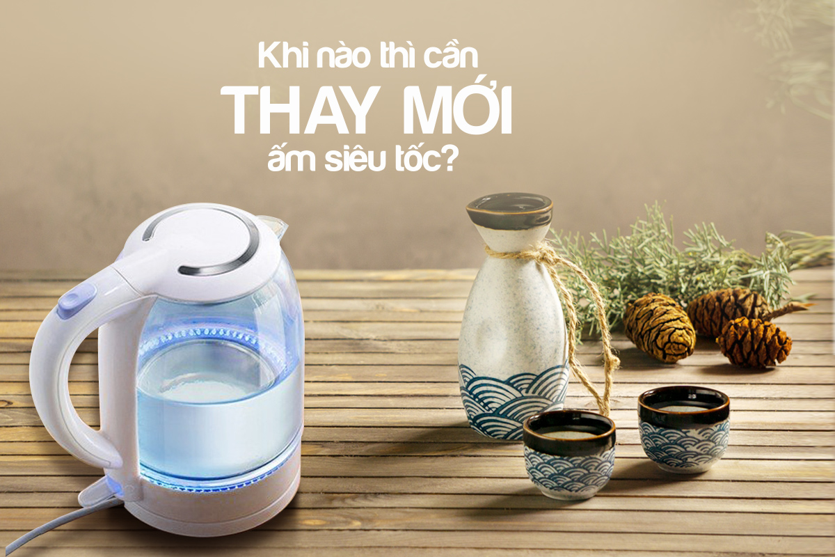 Khi nào thì cần thay mới ấm siêu tốc? Cách sử dụng